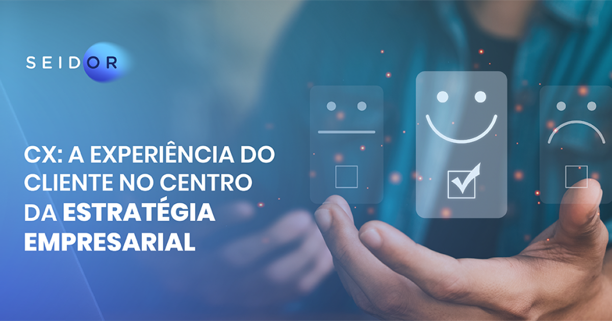 CX: A EXPERIÊNCIA DO CLIENTE NO CENTRO DA ESTRATÉGIA EMPRESARIAL | SEIDOR